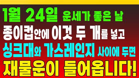 1월 24일 운세가 좋은 날 종이컵 안에 이것 두 개를 넣고 싱크대와 가스레인지 사이에 두면 재물운이 들어옵니다 돈복 터지는 생활풍수 Youtube