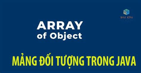Mảng đối Tượng Trong Java Và Những điều Cần Biết