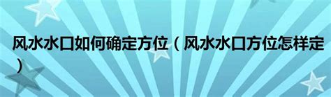 风水水口如何确定方位（风水水口方位怎样定）环球知识网