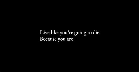 Live Like Youre Going To Die Because You Are Live Like Youre Going