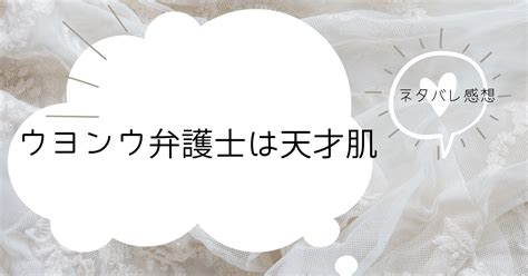 ウヨンウ弁護士は天才肌 感想 好きなシーンネタバレ 二度目のプロポーズ