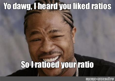 Meme Yo Dawg I Heard You Liked Ratios So I Ratioed Your Ratio All