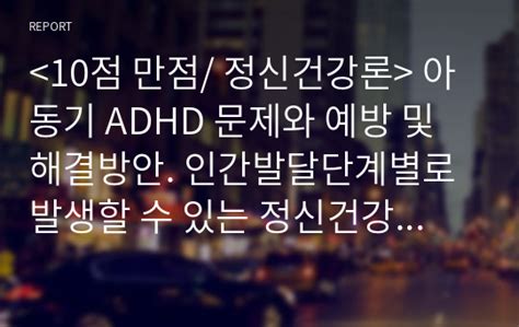 아동기 Adhd 문제와 예방 및 해결방안 인간발달단계별로 발생할 수 있는 정신건강상의 문제를 하나 선정하여 설명하고 예방 및
