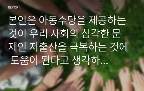 본인은 아동수당을 제공하는 것이 우리 사회의 심각한 문제인 저출산을 극복하는 것에 도움이 된다고 생각하는지 찬성과 반대에 대한