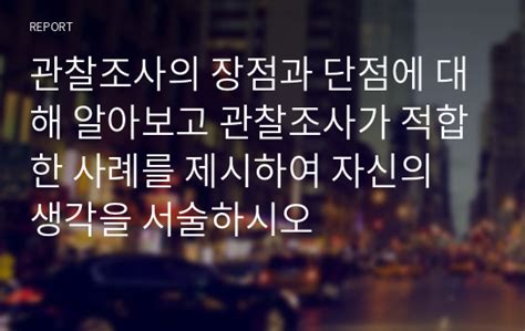 관찰조사의 장점과 단점에 대해 알아보고 관찰조사가 적합한 사례를 제시하여 자신의 생각을 서술하시오 레포트