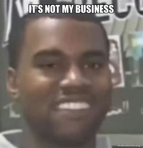Its Not My Business Meme Generator