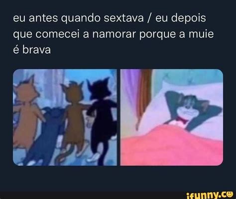 Eu antes quando sextava eu depois que comecei a namorar porque a muie é brava iFunny Brazil