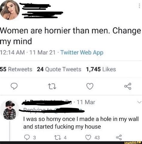 Women Are Hornier Than Men Change My Mind Am Mar Twitter Welo App Mar I Was So Horny Once I
