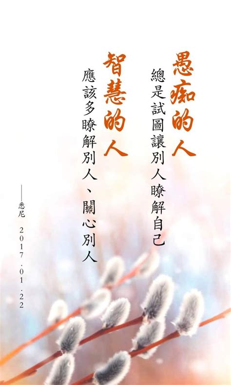 愚痴的人 總是試圖讓別人瞭解自己， 如果你是個有智慧的人， 應該讓自己多瞭解別人、關心別人。 —— 悉尼 2017 01 22 早安