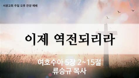 20240331 서광교회 주일오후찬양예배 제목이제 역전되리라 본문여호수아 5장 2~15절 설교 류승규 목사 Youtube