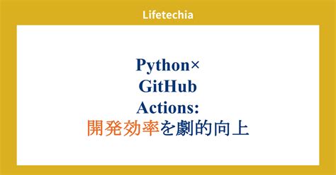 Python×github Actions 開発効率を劇的向上 Lifetechia