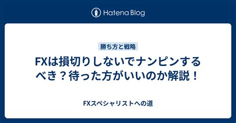 Fxは損切りしないでナンピンするべき？待った方がいいのか解説！ Fxスペシャリストへの道