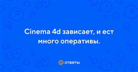 Ответы Mail Cinema 4d зависает и ест много оперативы