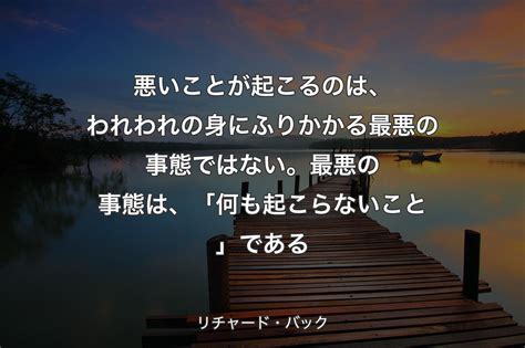 【背景3】悪いことが起こるのは、われわれの身にふりかかる最悪の事態ではない。最悪の事態は、「何も起こらないこと」である リチャード・バック