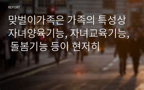 맞벌이가족은 가족의 특성상 자녀양육기능 자녀교육기능 돌봄기능 등이 현저히 레포트