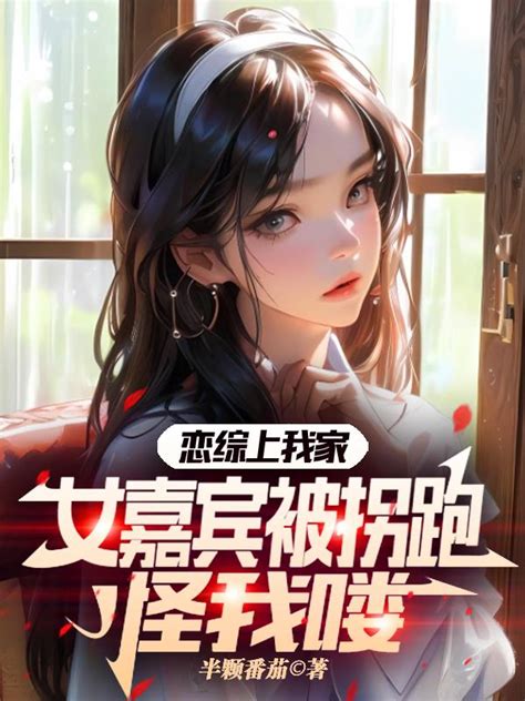 恋综上我家，女嘉宾被拐跑怪我喽作者半颗番茄爱下电子书