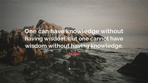 Rc Sproul Quote “one Can Have Knowledge Without Having Wisdom But