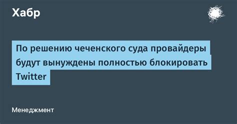 По решению чеченского суда провайдеры будут вынуждены полностью блокировать Twitter Хабр