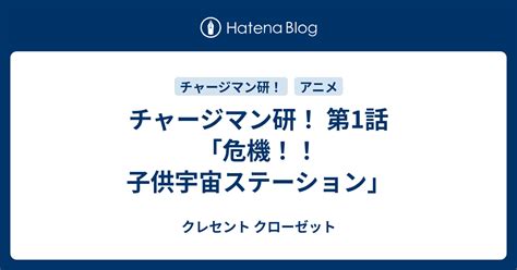 チャージマン研！ 第1話「危機！！子供宇宙ステーション」 クレセント クローゼット