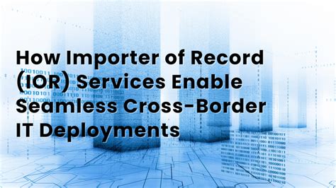 How Importer Of Record Ior Services Enable Seamless Cross Border It