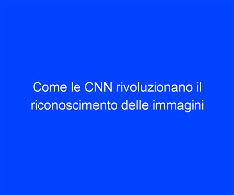 Come Le Cnn Rivoluzionano Il Riconoscimento Delle Immagini Riccardo