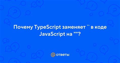 Ответы Mail Почему Typescript заменяет `` в коде Javascript на