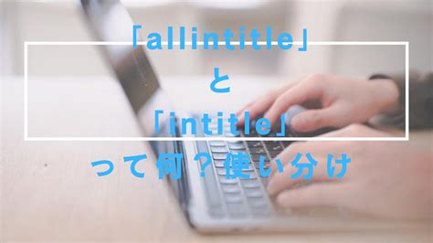 「allintitle」と「intitle」って何？使い分け 店番しながら情報収集（サボリ・・・。）