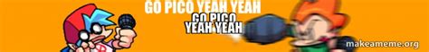 GO PICO YEAH YEAH GO PICO YEAH YEAH Meme Generator