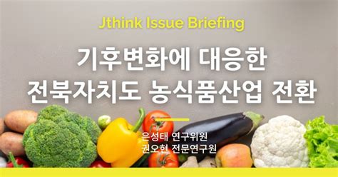 전북연구원 Jthink 이슈브리핑 기후변화에 대응한 전북자치도 농식품산업 전환 기후변화가 초래한 이상기후는 농산물 생산과 수급에 심각한 변동성을 일으키며 식량안보에