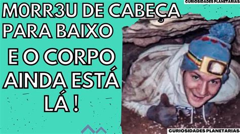 O HOMEM QUE MORREU PRESO EM UMA CAVERNA DE CABEÇA PARA BAIXO E O CORPO