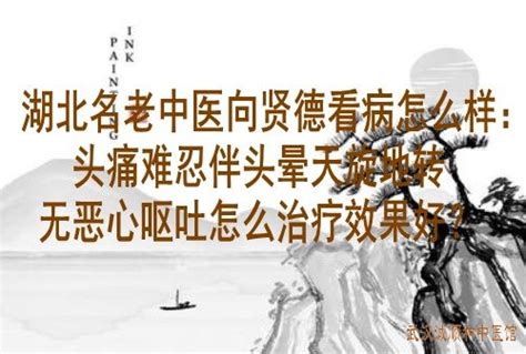 湖北名老中医向贤德看病怎么样：头痛难忍伴头晕天旋地转无恶心呕吐怎么治疗效果好？武汉诚顺和中医馆比较好的中医院门诊部