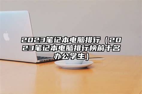 2023笔记本电脑排行（2023笔记本电脑排行榜前十名办公学生）