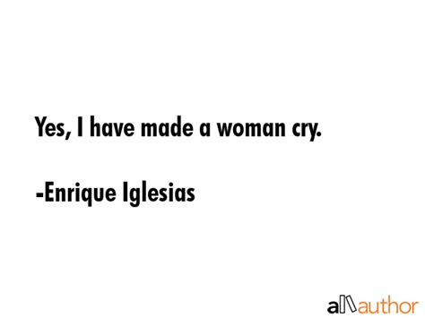 Yes I Have Made A Woman Cry Quote