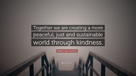 Robert Alan Aurthur Quote “together We Are Creating A More Peaceful Just And Sustainable World
