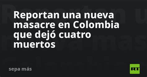 Reportan Una Nueva Masacre En Colombia Que Dejó Cuatro Muertos Rt