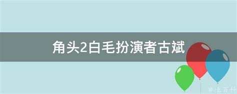 角头2白毛扮演者古斌 业百科