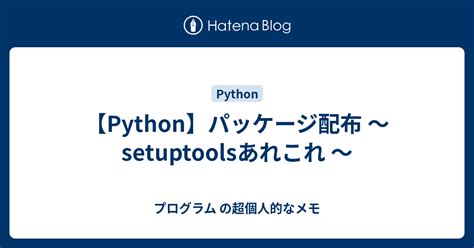 【python】パッケージ配布 ～ Setuptoolsあれこれ ～ プログラム の超個人的なメモ