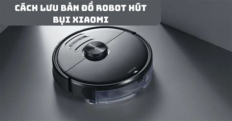 Hướng Dẫn Lưu Bản đồ Robot Hút Bụi Xiaomi Lau Dọn Thông Minh