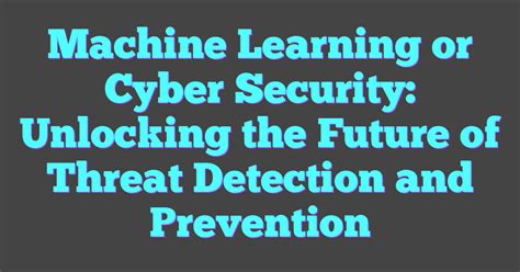 Machine Learning Or Cyber Security Unlocking The Future Of Threat Detection And Prevention