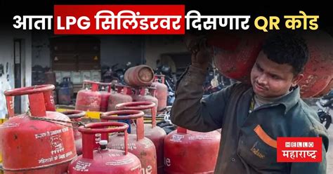 Lpg Cylinder आता Lpg सिलिंडरवर दिसणार Qr कोड स्कॅन करणाऱ्या
