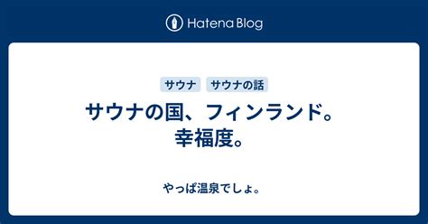 サウナの国、フィンランド。幸福度。 やっぱ温泉でしょ。
