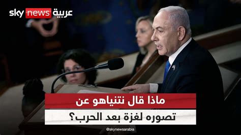 ماذا قال نتنياهو عن تصوره لغزة بعد الحرب خلال خطابه أمام الكونغرس؟