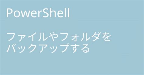 Powershell ファイルやフォルダをバックアップする｜🐹マリモのごはん🐍
