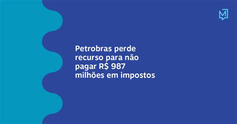 Petrobras Perde Recurso Para Não Pagar R 987 Milhões Em Impostos Meio