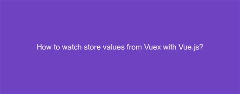 how to watch store values from vuex with vue js