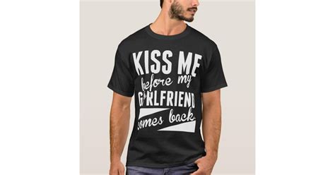 Kiss Me Before My Girlfriend Comes Back Tshirt Zazzle