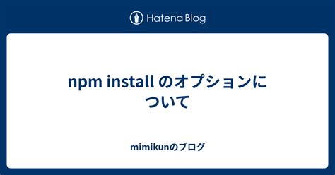 npm install のオプションについて mimikunのブログ