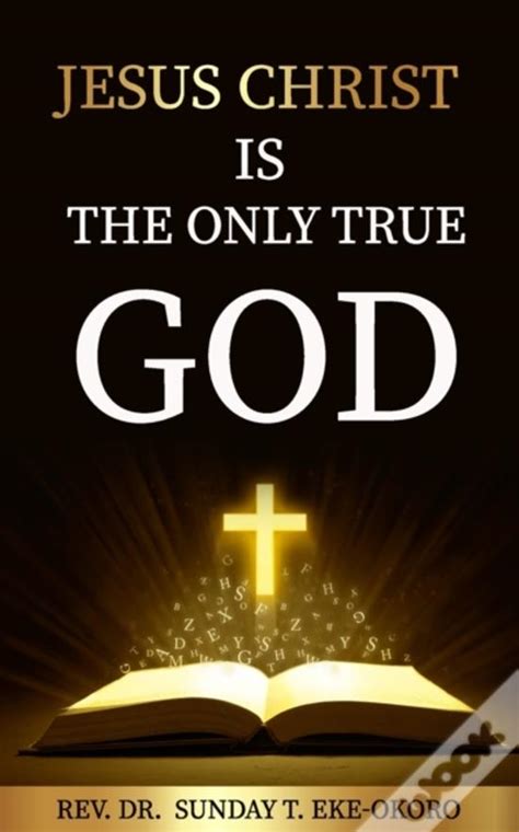 Jesus Christ Is The Only True God De Eke Okoro Sunday T Eke Okoro