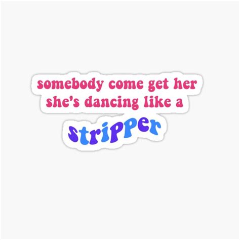 Somebody Come Get Her She S Dancing Like A Stripper Sticker For Sale