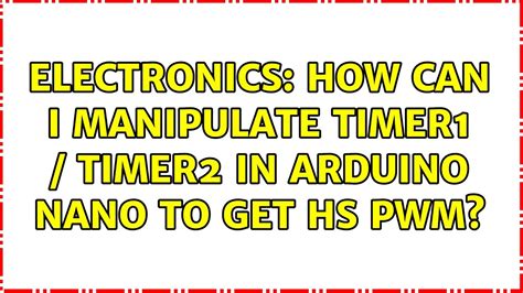 Electronics How Can I Manipulate Timer1 Timer2 In Arduino Nano To